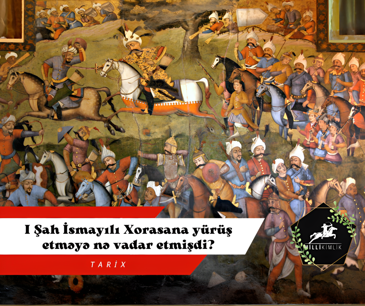 Şah İsmayılı Xorasana yürüş etməyə nə vadar etmişdi? - Millikimlik.az